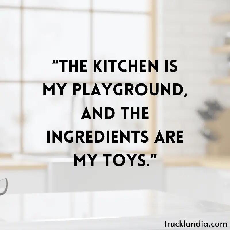 1. “The kitchen is my playground, and the ingredients are my toys.”